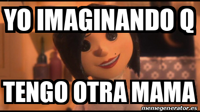 Meme Personalizado - YO IMAGINANDO Q TENGO OTRA MAMA - 33220288