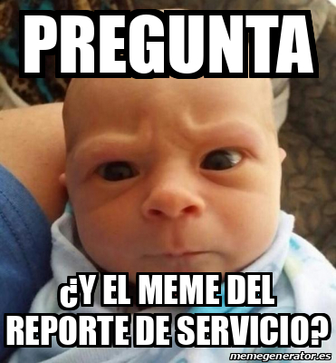 Meme Personalizado - PREGUNTA ¿y EL MEME DEL REPORTE DE SERVICIO ...