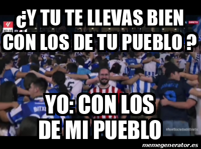 Meme Personalizado - ¿y tu te llevas bien con los de tu pueblo ? yo ...