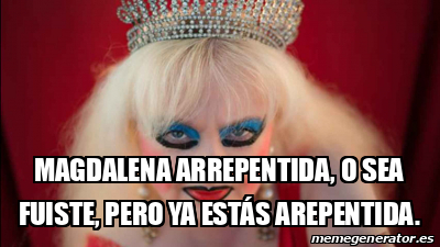 Meme Personalizado - MAGDALENA ARREPENTIDA, O SEA FUISTE, PERO YA ESTÁS ...