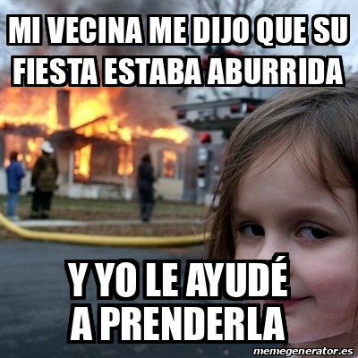 Meme Disaster Girl - mi vecina me dijo que su fiesta estaba aburrida y ...