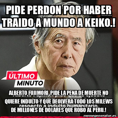 Meme Personalizado - PIDE PERDON POR HABER TRAIDO A MUNDO A KEIKO ...