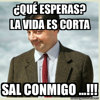 Meme Mr Bean - ¿qué esperas? la vida es corta Sal conmigo ...!!! - 33223159