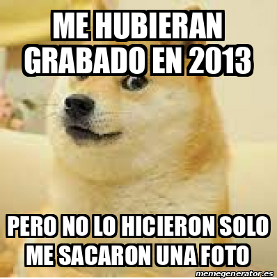 Meme Personalizado - me hubieran grabado en 2013 pero no lo hicieron ...