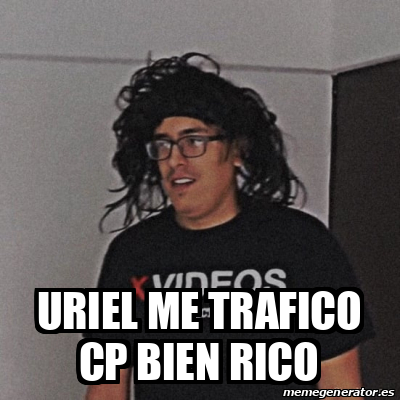Meme Personalizado - uriel me trafico cp bien rico - 33225208