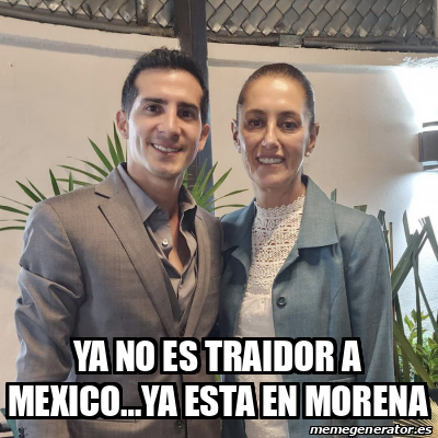 Meme Personalizado - Ya no es traidor a mexico…YA ESTA EN MORENA - 33225240