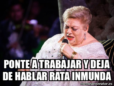 Meme Personalizado - Ponte a trabajar y deja de hablar rata inmunda ...