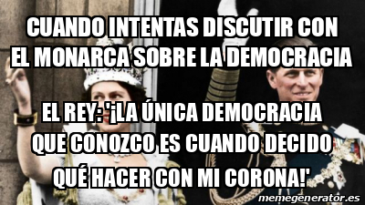 Meme Personalizado - Cuando intentas discutir con el monarca sobre la ...