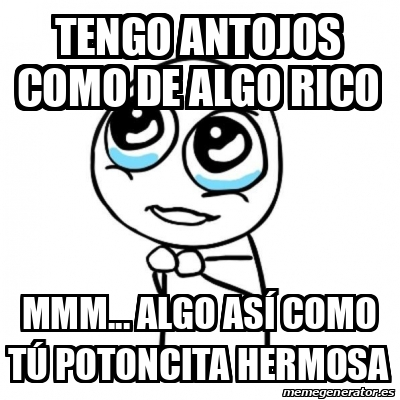 Meme Por favor - tengo antojos como de algo rico mmm... algo así como ...
