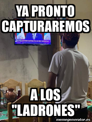 Meme Personalizado - YA PRONTO CAPTURAREMOS A LOS "LADRONES" - 33227606