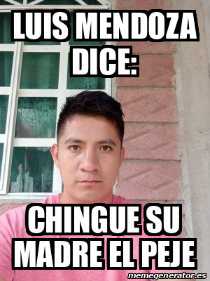 Meme Personalizado - Luis Mendoza dice: Chingue su madre el peje - 33227642