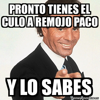 Meme Julio Iglesias - Pronto tienes el culo a remojo Paco Y lo sabes ...