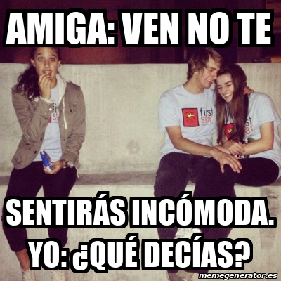 Meme Personalizado - amiga: ven no te sentirás INCÓMODA. yo: ¿qué ...