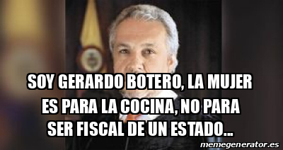 Meme Personalizado - Soy gerardo botero, LA MUJER ES PARA LA COCINA, NO ...