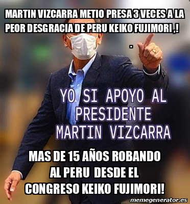 Meme Personalizado - Martin Vizcarra metio presa 3 veces a la peor desgracia de peru keiko ...