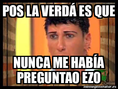 Meme Personalizado - Pos la verdá es que nunca me había preguntao ezo - 33230345