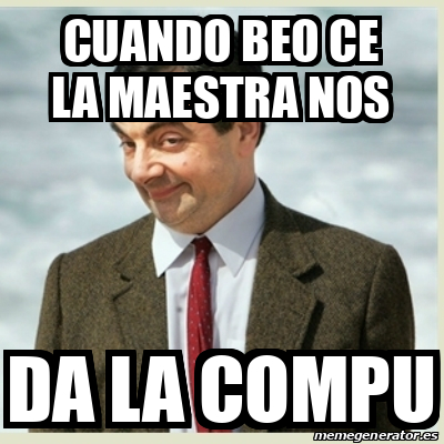 Meme Mr Bean - cuando beo ce la maestra nos da la compu - 33231183