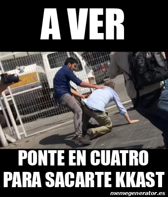 Meme Personalizado - A ver Ponte en cuatro para sacarte Kkast - 33231412