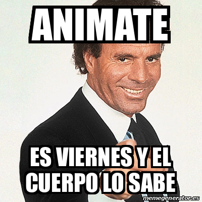 Meme Julio Iglesias - ANIMATE ES VIERNES Y EL CUERPO LO SABE - 33231440