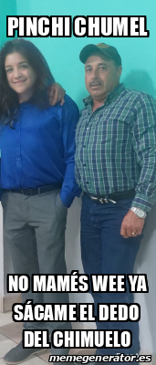 Meme Personalizado - Pinchi chumel No Mamés wee ya sácame el dedo del ...
