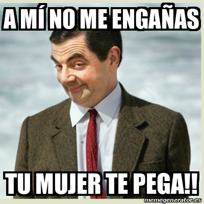 Meme Mr Bean - a mí no me engañas TU MUJER TE PEGA!! - 33231633