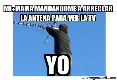 Meme Personalizado - mi : mama mandandome a arreglar la antena para ver ...