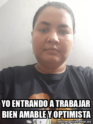 Meme Personalizado - yo entrando a trabajar bien amable y optimista ...