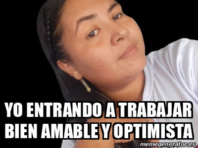 Meme Personalizado - yo entrando a trabajar bien amable y optimista ...
