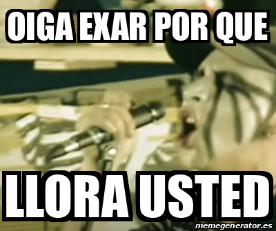 Meme Personalizado - Oiga exar por que llora usted - 33232478