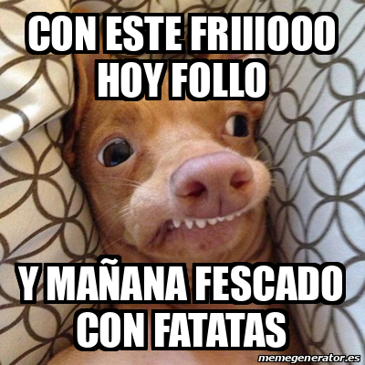 Meme Personalizado - Con este friiiooo hoy follo Y mañana fescado con ...