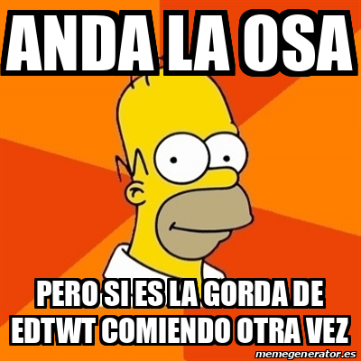 Meme Homer - anda la osa pero si es la gorda de edtwt comiendo otra vez ...