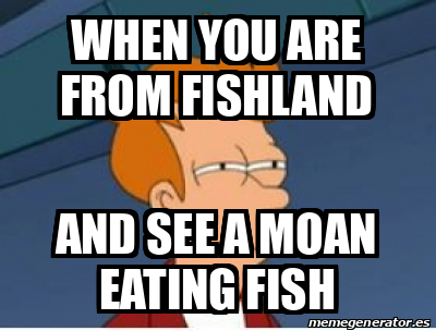 Meme Personalizado - when you are from fishland and see a moan eating ...