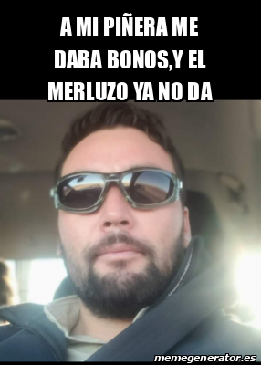 Meme Personalizado - A mi Piñera me daba bonos,y el merluzo ya no da ...