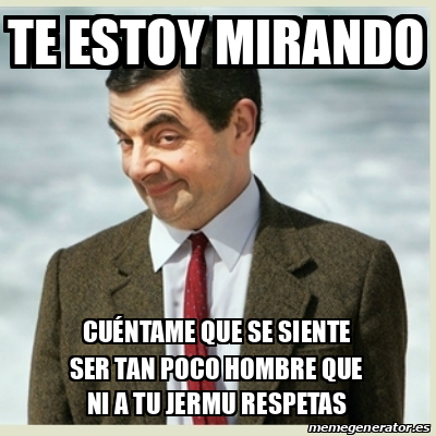 Meme Mr Bean - Te estoy mirando Cuéntame que se siente ser tan poco ...