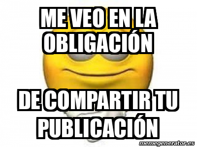 Meme Personalizado - ME VEO EN LA OBLIGACIÓN De compartir tu ...