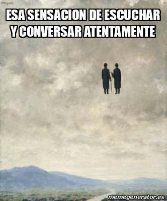 Meme Personalizado - ESA SENSACION DE ESCUCHAR Y CONVERSAR ATENTAMENTE ...