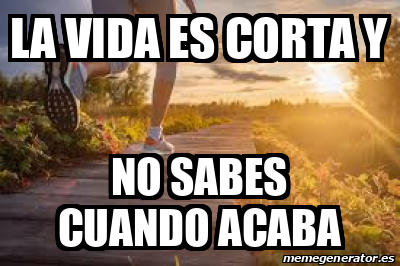 Meme Personalizado - La vida es corta y no sabes cuando acaba - 33239255