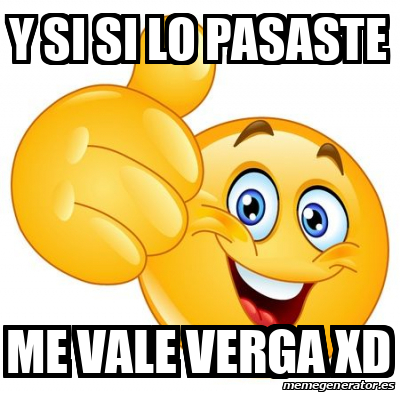 Meme Personalizado - Y SI SI LO PASASTE ME VALE VERGA XD - 33239615
