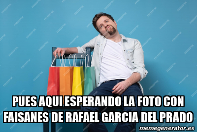 Meme Personalizado - pues aqui esperando la foto con faisanes de rafael ...