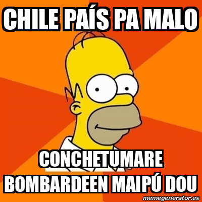 Meme Homer - CHILE PAÍS PA MALO CONCHETUMARE BOMBARDEEN MAIPÚ DOU ...