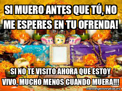 Meme Personalizado - si muero antes que tú, no me esperes en tu ofrenda ...