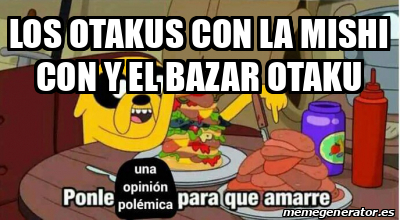 Meme Personalizado - Los otakus con la mishi con y el bazar Otaku ...
