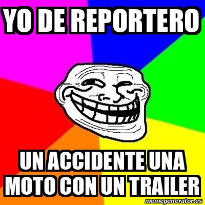Meme Troll - Yo de reportero Un accidente una moto con un trailer ...