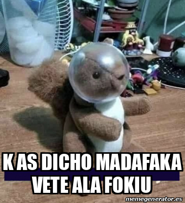 Meme Personalizado - K as dicho madafaka Vete ala fokiu - 33243105