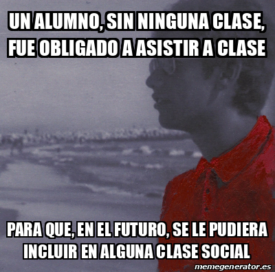 Meme Personalizado - un alumno, sin ninguna clase, fue obligado a ...