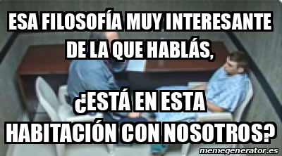 Meme Personalizado - Esa filosofía muy interesante de la que hablás ...