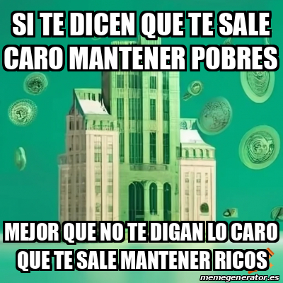 Meme Personalizado - Si Te dicen que te sale caro mantener pobres Mejor ...