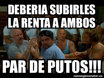 Meme Personalizado - Deberia subirles la renta a ambos Par de put0s ...
