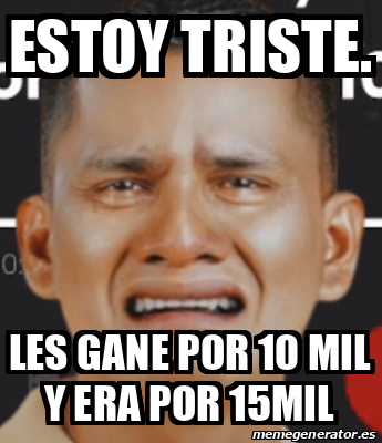 Meme Personalizado - Estoy triste. Les gane por 10 mil y era por 15mil ...