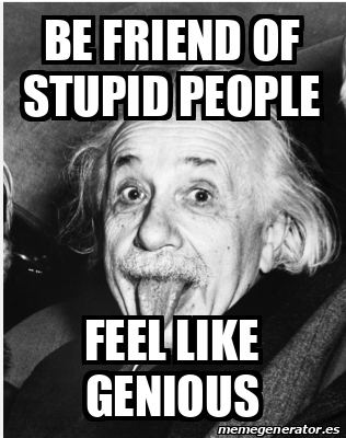 Meme Personalizado - Be friend of stupid people Feel like genious ...